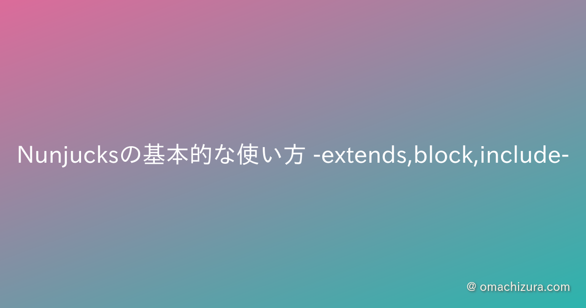 Nunjucksの基本的な使い方 -extends,block,include-