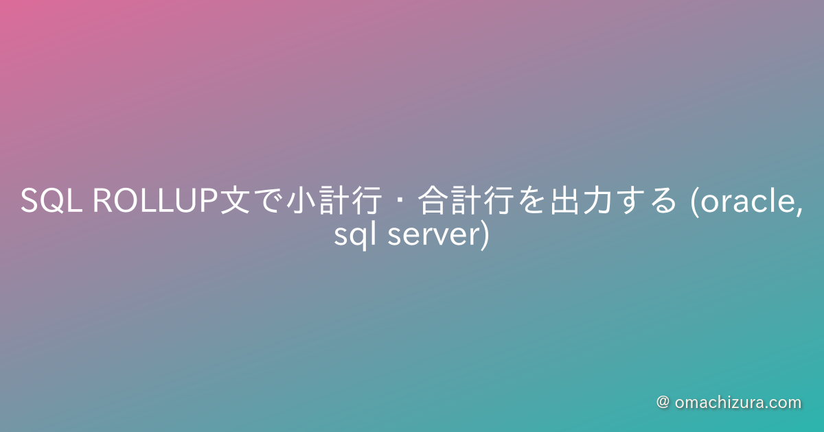 SQL ROLLUP文で小計行・合計行を出力する (oracle, sql server)