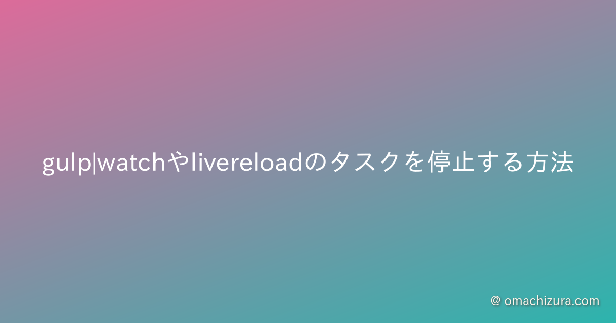 gulp|watchやlivereloadのタスクを停止する方法