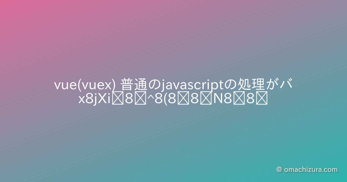 Vuevuex 普通のjavascriptの処理がビューに反映されないとき 
