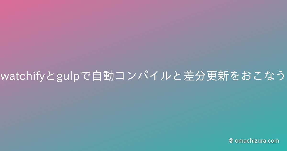 watchifyとgulpで自動コンパイルと差分更新をおこなう